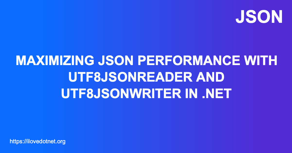 Maximizing JSON Performance with Utf8JsonReader and Utf8JsonWriter in ...
